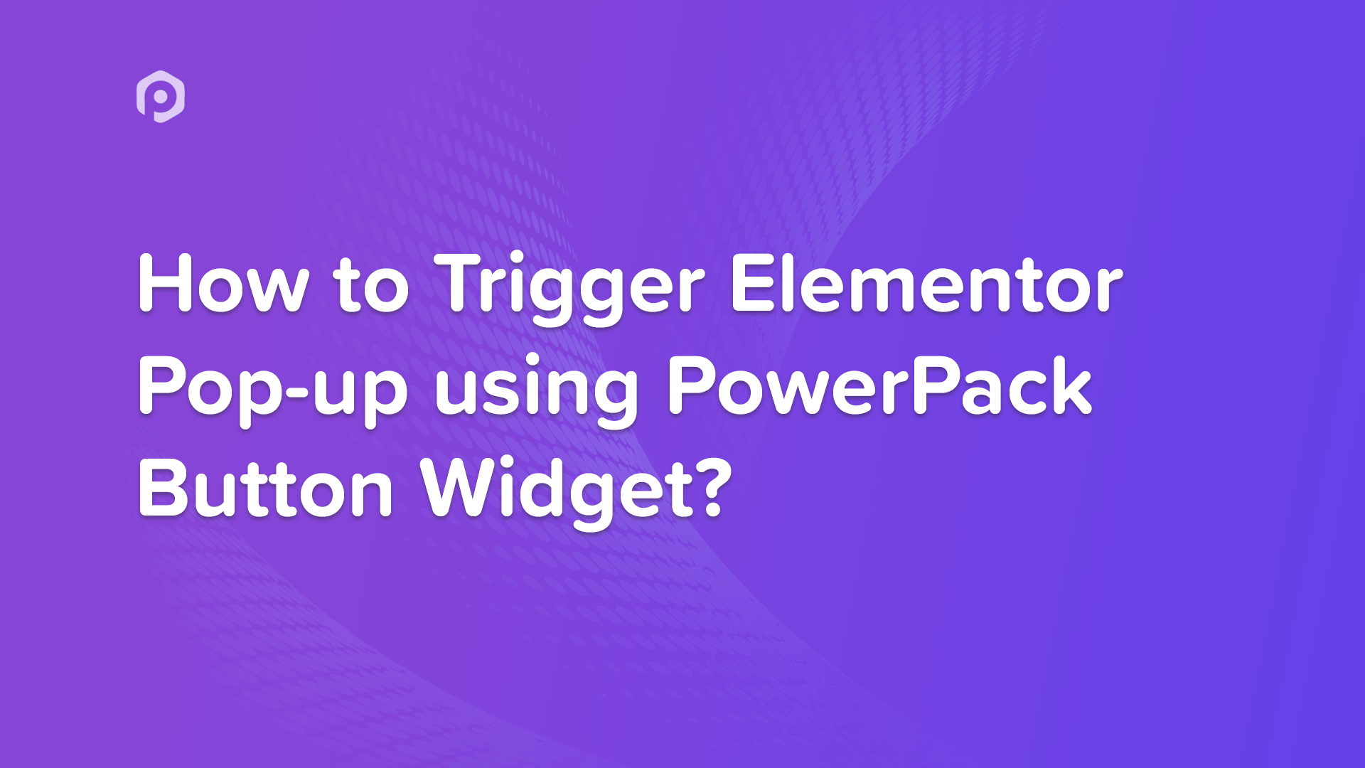 How To Trigger Elementor Pop Up Using Powerpack Button Widget Powerpack Addons For Elementor
